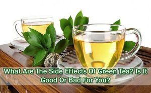 What Are The Side Effects Of Green Tea? Is It Good Or Bad For You?